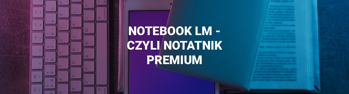 Notebook LM - co to jest i jakie ma zastosowania
