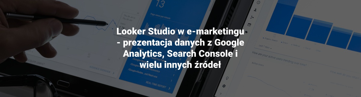 Looker Studio w e-marketingu - prezentacja danych z Google Analytics, Search Console i wielu ...