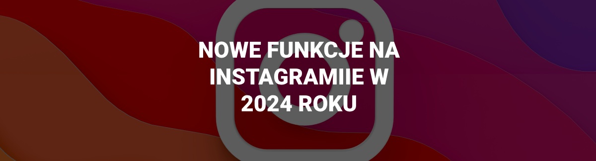 Nowe funkcje na Instagramie w 2024 - poznaj je wszystkie!